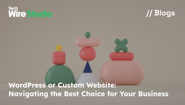 WordPress or Custom Website: Navigating the Best Choice for Your Business // TechWire Studio Blog
